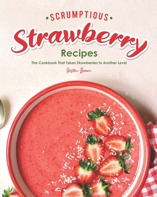 Scrumptious Strawberry Recipes: The Cookbook That Takes Strawberries to ...