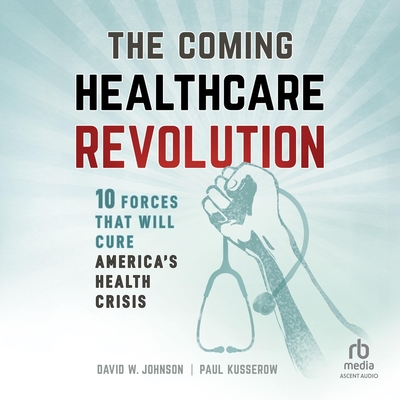 The Coming Healthcare Revolution: 10 Forces That Will Cure America's ...