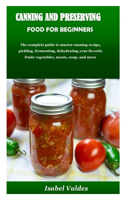 Canning and Preserving Food for Beginners: the complete guide to master canning recipe, pickling ...