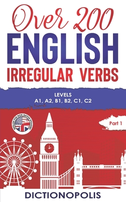 Over 200 English Irregular Verbs: Part 1: Levels A1, A2, B1, B2, C1, C2 ...