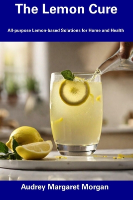 The Lemon Cure: All-purpose Lemon-based Solutions for Home and Health ...