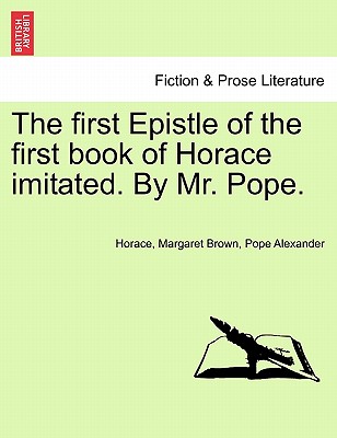 The First Epistle of the First Book of Horace Imitated. by Mr. Pope ...