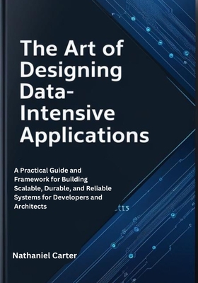 The Art of Designing Data-Intensive Applications: A Practical Guide and Framework for Building ...