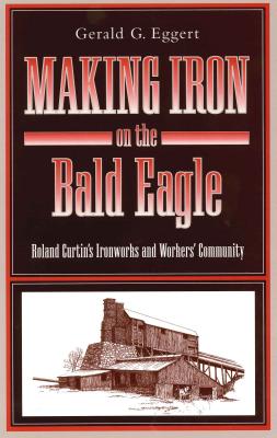 Making Iron on the Bald Eagle: Roland Curtin's Ironworks and Workers ...