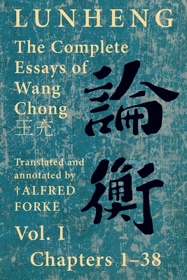 Lunheng 論衡 The Complete Essays of Wang Chong 王充, Vol. I, Chapters 1-38 ...