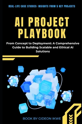 AI Project Playbook From Concept to Deployment: A Comprehensive Guide to Building Scalable and ...