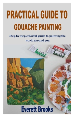 Practical Guide to Gouache Painting: Step by step colorful guide to ...