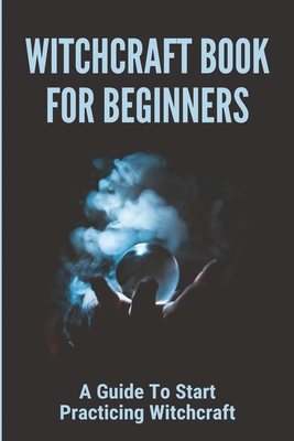 Witchcraft Book For Beginners: A Guide To Start Practicing Witchcraft ...