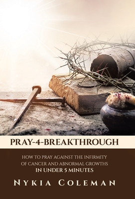 Pray-4-Breakthrough: How to Pray Against the Infirmity of Cancer and ...