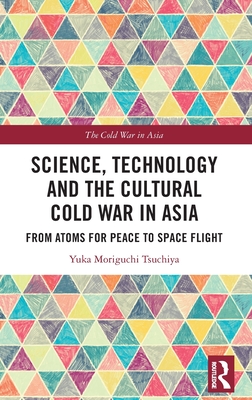 Science, Technology and the Cultural Cold War in Asia: From Atoms for ...