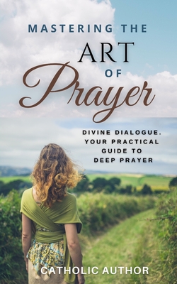Mastering the Art of Prayer / Catholic Inspirational Books: Divine Dialogue. Your Practical ...