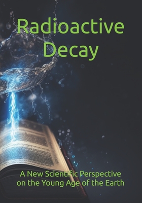 Radioactive Decay: A New Scientific Perspective on the Young Age of the ...