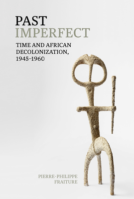 Past Imperfect: Time and African Decolonization, 1945-1960 ...