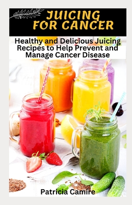 Juicing for Cancer: Healthy and Delicious Juicing Recipes to Help ...