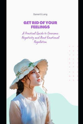 Get Rid of Your Feelings: A Practical Guide to Overcome Negativity and ...
