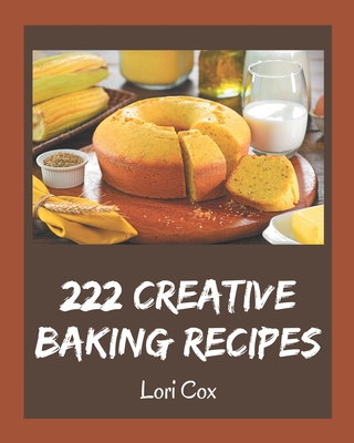 222 Creative Baking Recipes: A Baking Cookbook Everyone Loves ...
