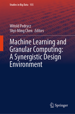 Machine Learning and Granular Computing: A Synergistic Design Environment (Studies in Big Data ...
