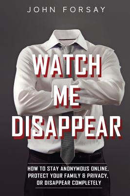 Watch Me Disappear: How to Stay Anonymous Online, Protect Your Family ...