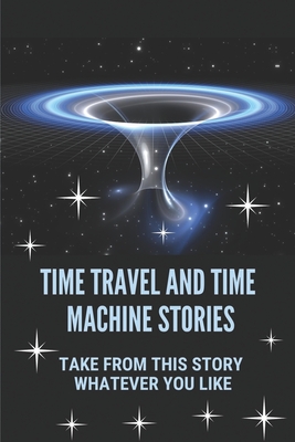 Time Travel And Time Machine Stories: Take From This Story Whatever You ...