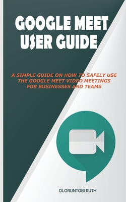 Google Meet User Guide: A Simple Guide on How to Safely Use the Google ...