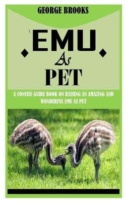 Emu as Pet: A Concise Guide Book on Raising an Amazing and Wonderful ...