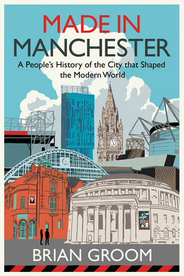 Made in Manchester: A People's History of the City That Shaped the ...