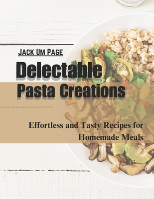Delectable Pasta Creations: Effortless and Tasty Recipes for Homemade ...