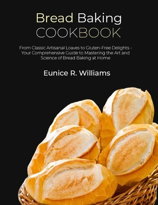 Bread Baking Cookbook: From Classic Artisanal Loaves to Gluten-Free ...