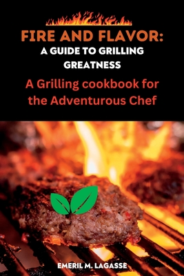 Fire and Flavor: A Guide to Grilling Greatness: A Grilling cookbook for ...