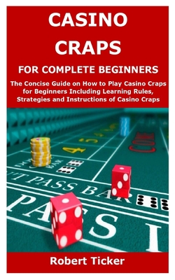 Casino Craps for Complete Beginners: The Concise Guide on How to Play Casino Craps for Beginners ...