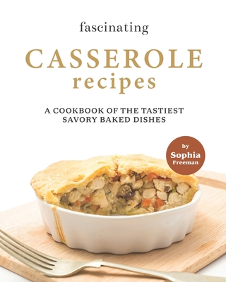 Fascinating Casserole Recipes: A Cookbook of the Tastiest Savory Baked ...
