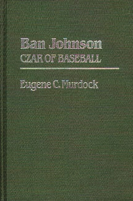 Ban Johnson: Czar of Baseball (Contributions to the Study of Popular ...