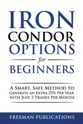 Iron Condor Options for Beginners: A Smart, Safe Method to Generate an Extra 25% Per Year with ...