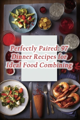 Perfectly Paired: 97 Dinner Recipes for Ideal Food Combining (Paperback ...