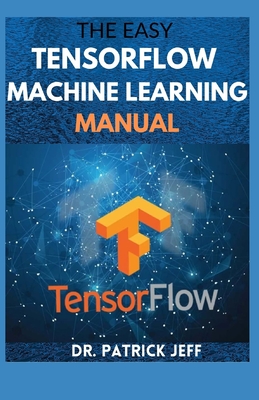 The Easy Tensorflow Machine Learning Manual: Step By Step Guide to Learn Machine Learning With ...