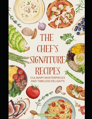 The Chef's Signature Recipes: Culinary Masterpieces and Timeless ...