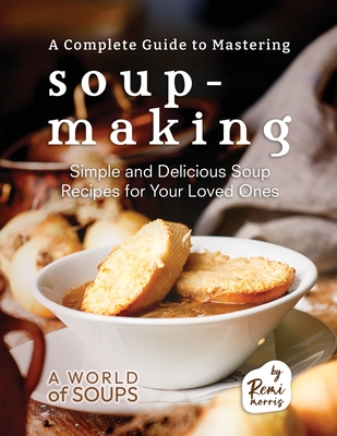 A Complete Guide to Mastering Soup-Making: Simple and Delicious Soup ...