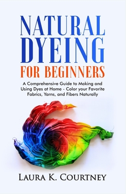Natural Dyeing for Beginners: A Comprehensive Guide to Making and Using ...