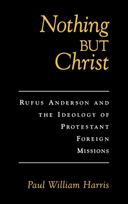Nothing But Christ: Rufus Anderson and the Ideology of Protestant ...