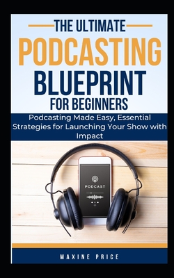 The Ultimate Podcasting Blueprint For Beginners: Podcasting Made Easy ...