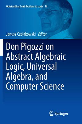 Don Pigozzi on Abstract Algebraic Logic, Universal Algebra, and Computer Science (Outstanding ...