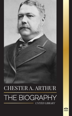 Chester A. Arthur: The biography of an Unexpected President in the ...