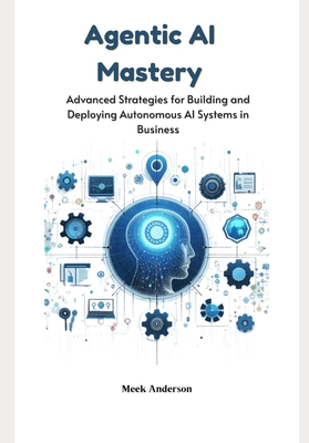 Agentic AI Mastery: Advanced Strategies for Building and Deploying Autonomous AI Systems in ...