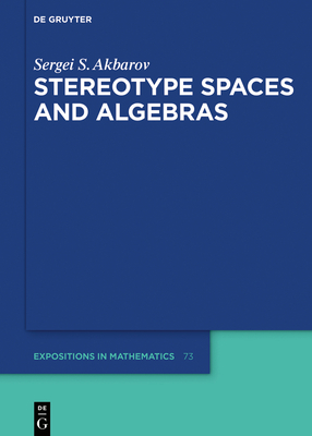Stereotype Spaces and Algebras (de Gruyter Expositions in Mathematics ...