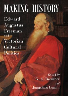 Making History: Edward Augustus Freeman and Victorian Cultural Politics ...