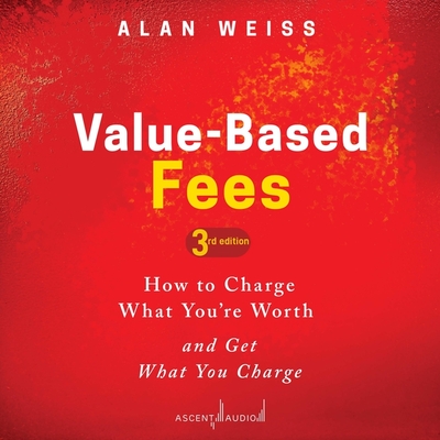 Value-Based Fees: How to Charge What You're Worth and Get What You ...