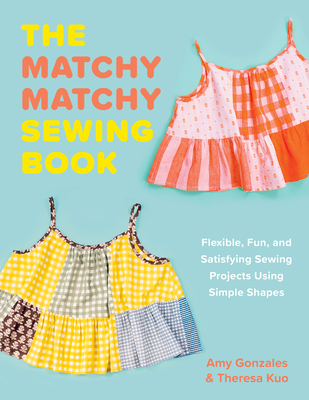 The Matchy Matchy Sewing Book: Flexible, Fun, and Satisfying Sewing Projects Using Simple Shapes ...