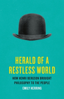 Herald of a Restless World: How Henri Bergson Brought Philosophy to the ...