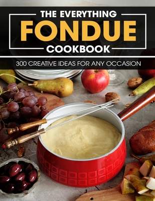 The Everything Fondue Cookbook: 300 Creative Ideas For Any Occasion ...