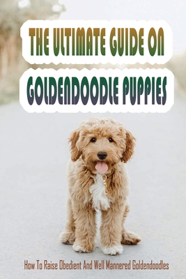 The Ultimate Guide On Goldendoodle Puppies: How To Raise Obedient And ...